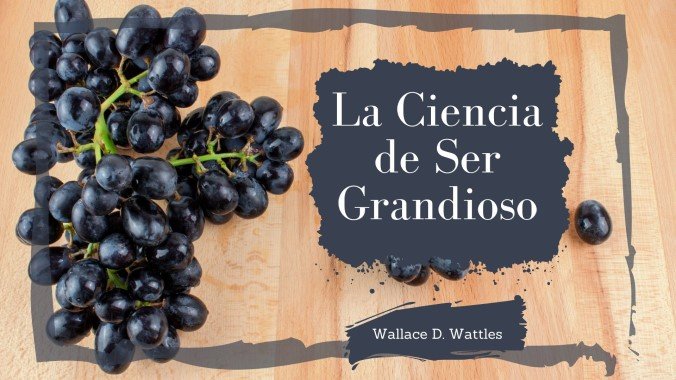 Resumen del libro La Ciencia de Ser Grandioso de Wallace D. Wattles
